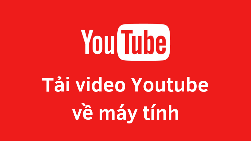 Cách tải Video từ Youtube về máy tính nhanh không cần dùng phần mềm hỗ trợ