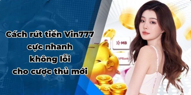 Cách rút tiền Vin777 cực nhanh không lỗi cho cược thủ mới